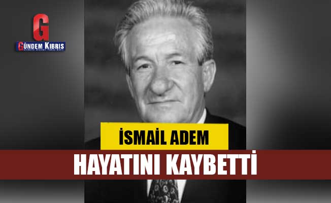 İsmail Adem hayata gözlerini yumdu - Gündem Kıbrıs Gazetesi - Kıbrıs Haber
