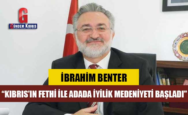Benter: “Kıbrıs’ın fethi ile adada iyilik medeniyeti başladı” - Gündem ...