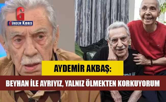 Aydemir Akbaş: Beyhan ile ayrıyız, yalnız ölmekten korkuyorum - Gündem ...